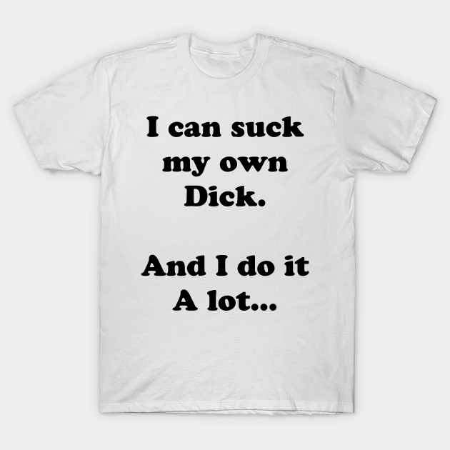 I Can Suck My Own Dick Suck Dick T Shirt Teepublic